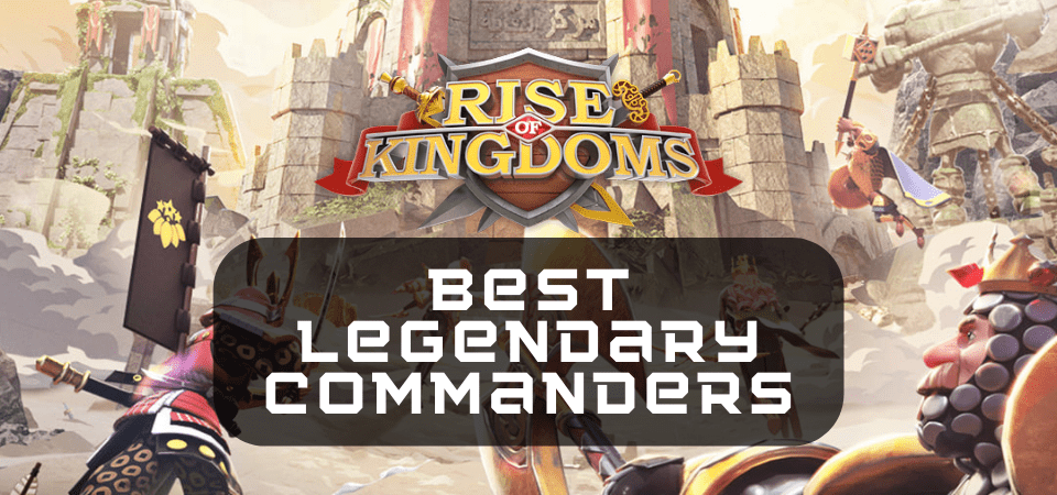 10 Best Legendary Commanders in Rise of Kingdoms - OCG