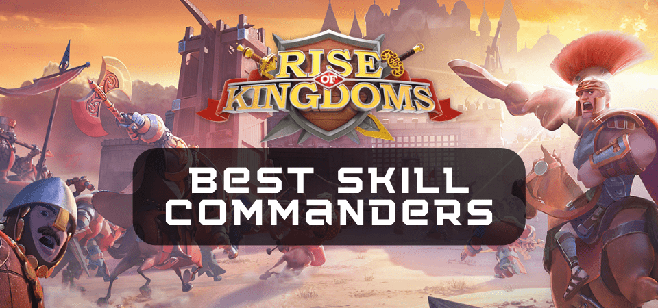 Best Skill Commanders in Rise of Kingdoms - One Chilled Gamer